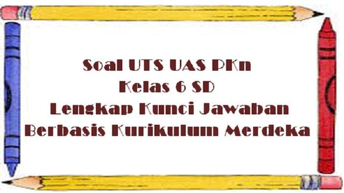 Soal UTS UAS PKn Kelas 6 SD Lengkap Kunci Jawaban Berbasis Kurikulum Merdeka - Bangkapos.com