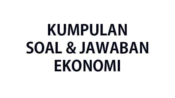 50 Contoh Soal dan Kunci Jawaban Pilihan Ganda UTS/PTS/STS Ekonomi Kelas 10 SMA/MA Semester 2 ...
