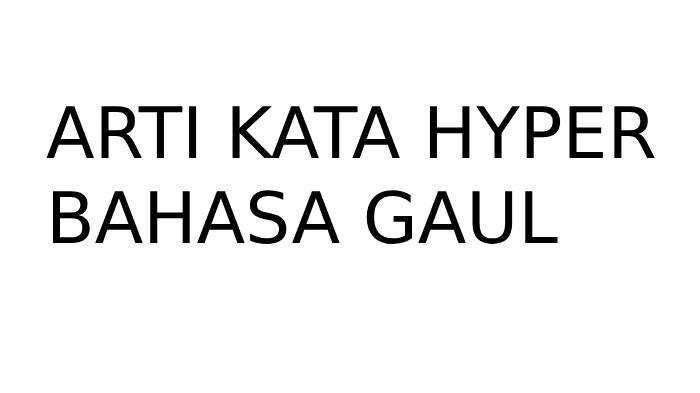 Contoh Kalimat dan Arti Kata Hyper dalam Bahasa Gaul, Berikut Ini Ciri-ciri Orang yang ...