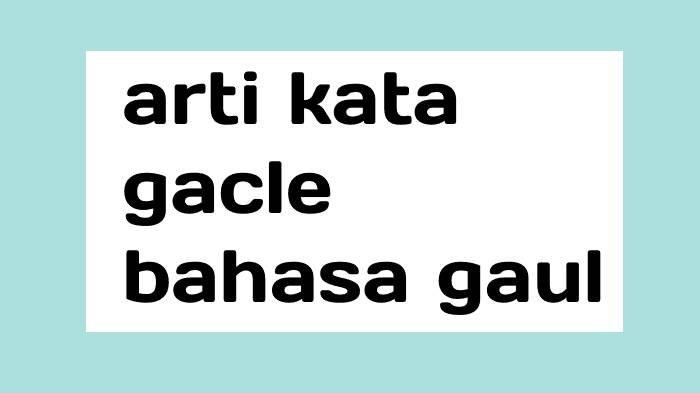 Arti Kata Gacle dalam Bahasa Gaul, Viral di TikTok, Ada Kaitannya ...