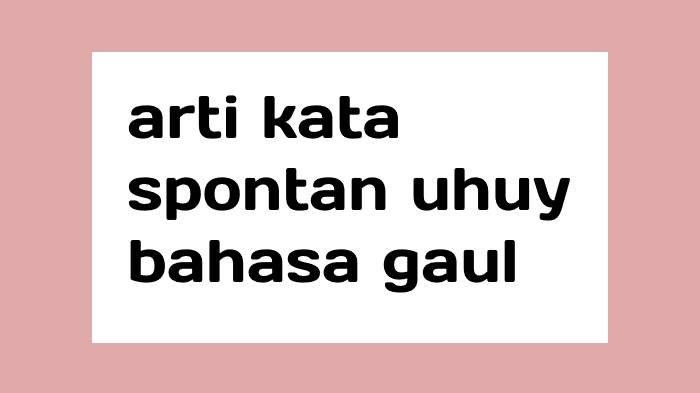 Arti Kata Spontan Uhuy Bahasa Gaul Itu Apa? Istilah Viral di TikTok ...