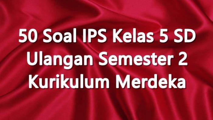 50 Soal IPS Kelas 5 SD Ulangan Semester 2 Kurikulum Merdeka Sekaligus dengan Jawabannya ...