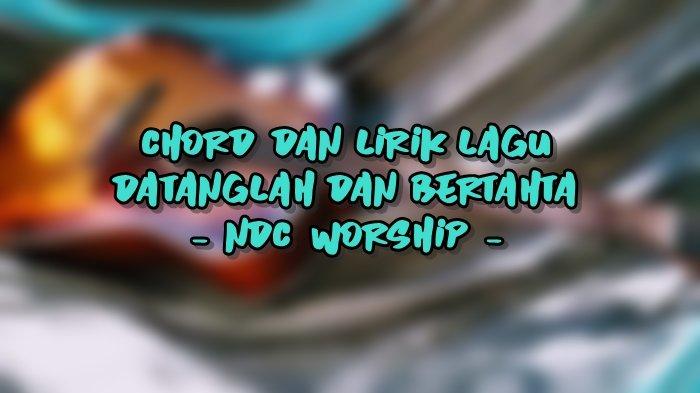 Chord dan Lirik Lagu Datanglah Dan Bertahta - NDC Worship, Rohani Kristen - Tribunmanado.co.id