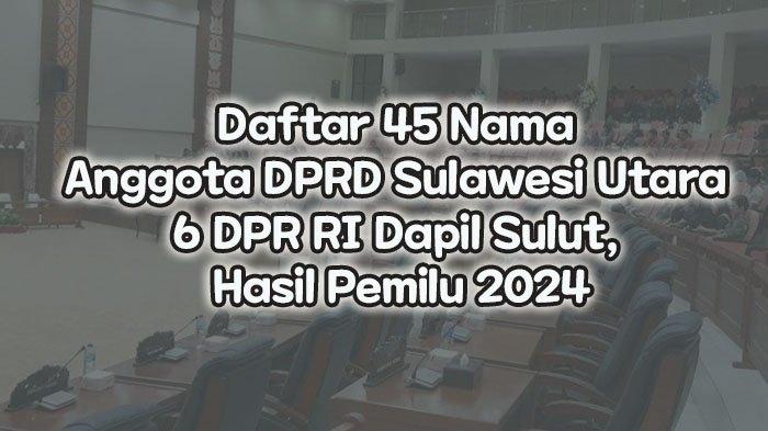 Daftar 45 Nama Anggota DPRD Sulawesi Utara dan 6 DPR RI Dapil Sulut, Hasil Pemilu 2024 ...
