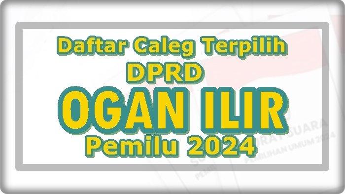Daftar 40 Caleg Terpilih DPRD Kabupaten Ogan Ilir Sumatera Selatan, Hasil Pemilu 2024 ...