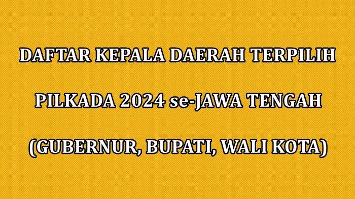 Daftar Gubernur, Bupati, Wali Kota Terpilih di Seluruh Wilayah Jawa Tengah Hasil Pilkada 2024 ...
