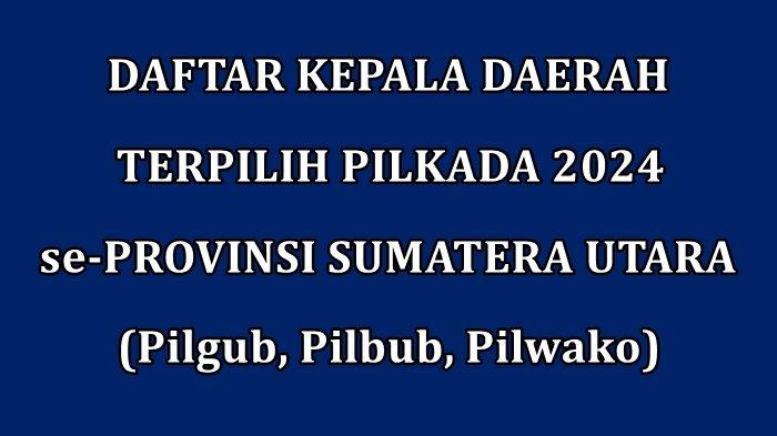 Daftar Kepala Daerah Terpilih Pilkada 2024 di Seluruh Kabupaten Kota Provinsi Sumatera Utara ...