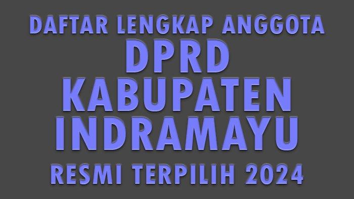 Daftar Lengkap Nama Anggota DPRD Kabupaten Indramayu Jawa Barat yang Resmi Terpilih 2024 ...