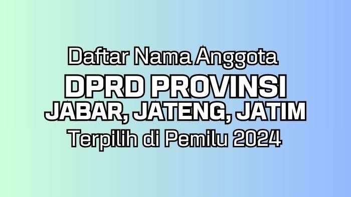 Daftar Lengkap Nama Anggota DPRD Provinsi Jawa Barat, Jawa Tengah dan Jawa Timur Terpilih 2024 ...