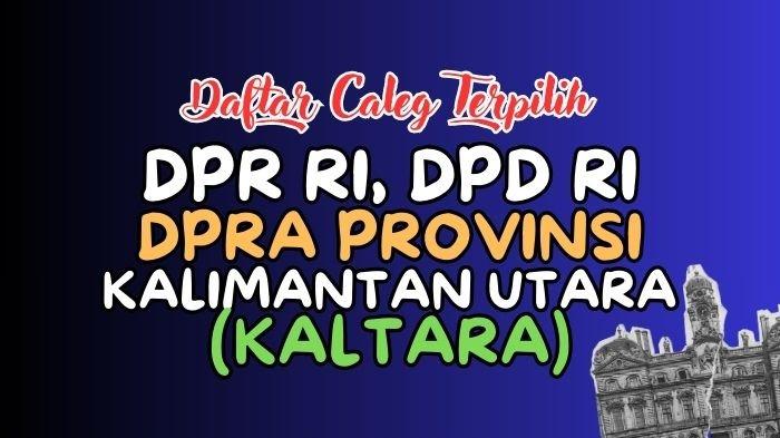 Daftar Lengkap Nama-nama Caleg Terpilih DPR RI, DPD RI dan DPRD Kalimantan Utara Hasil Pileg ...