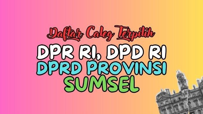Daftar Lengkap Nama-nama Caleg Terpilih DPR RI, DPD RI dan DPRD Sumatera Selatan Hasil Pileg ...