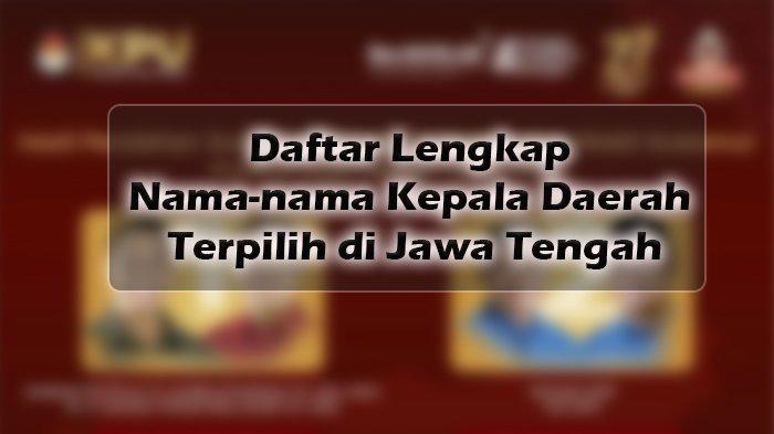 Daftar Lengkap Nama-nama Kepala Daerah Terpilih di Jawa Tengah, Hasil Pilkada 2024 ...