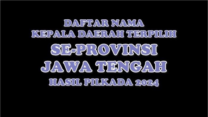 Daftar Lengkap Nama-nama Kepala Daerah Terpilih se-Jawa Tengah, Hasil Pilkada 2024 ...
