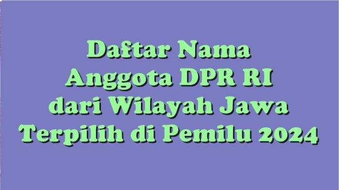 Daftar Lengkap Nama Anggota DPR RI dari Wilayah Jawa, Dapil Jakarta 1 hingga Jatim 11 ...