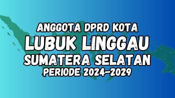 Daftar Lengkap Nama Anggota DPRD Kota Lubuk Linggau Sumatera Selatan Terpilih 2024, Hasil Resmi ...