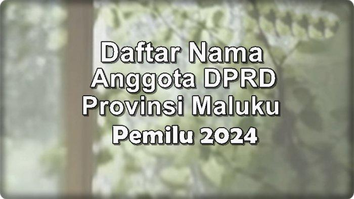 Daftar Lengkap Nama Anggota DPRD Provinsi Maluku Terpilih di Pemilu 2024 - Tribunmanado.co.id
