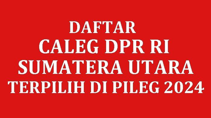 Daftar Nama Caleg DPR RI Sumatera Utara yang Terpilih di Pemilu 2024, Dapil 1 hingga 3 ...