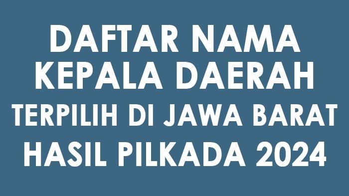 Daftar Nama-nama Kepala Daerah Terpilih di Seluruh Jawa Barat, Hasil Pilkada 2024 - Tribunmanado ...