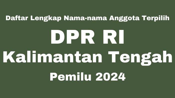 Daftar Lengkap Nama-nama Anggota DPR RI Kalimantan Tengah yang Terpilih di Pemilu 2024 ...