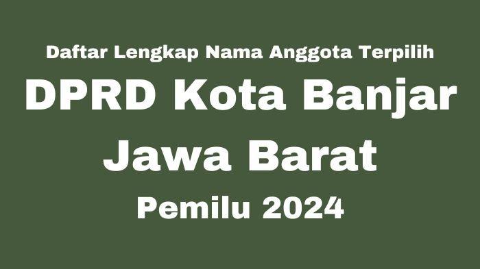 Daftar Lengkap Nama-nama Anggota DPRD Kota Banjar yang Terpilih di Pemilu 2024 - Tribunmanado.co.id
