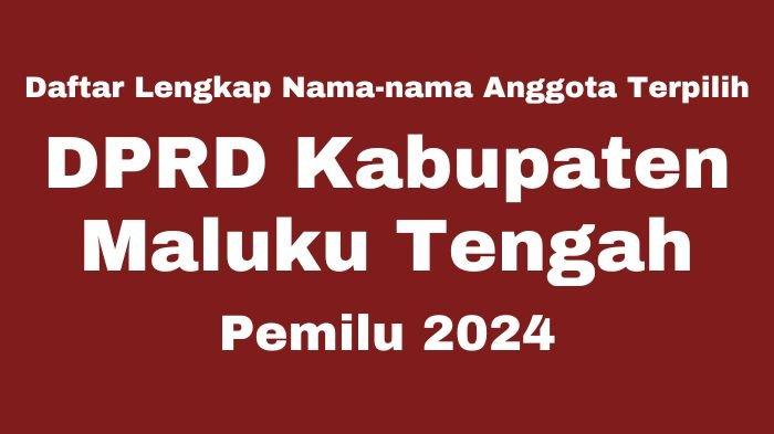 Daftar Lengkap Nama-nama Anggota DPRD Kabupaten Maluku Tengah yang Terpilih di Pemilu 2024 ...