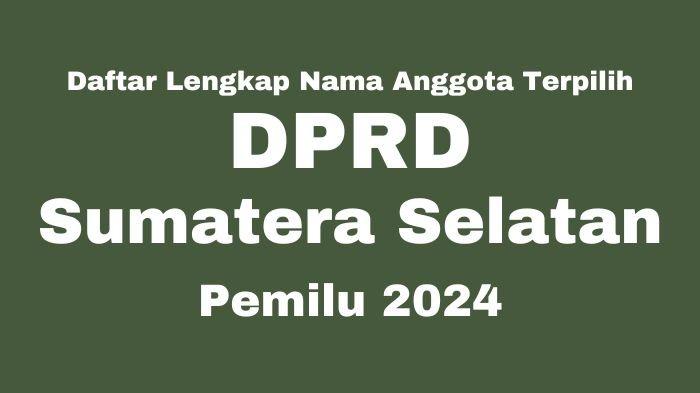 Daftar Nama-nama Anggota DPRD Sumatera Selatan Terpilih pada Pemilu 2024, Dapil 1 hingga 10 ...