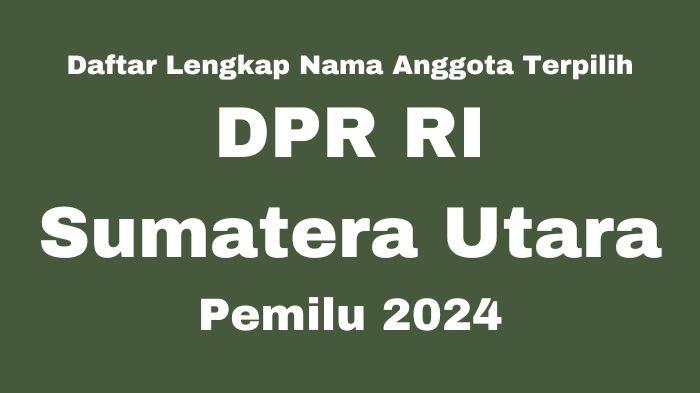 Daftar Nama Semua Anggota DPR RI Sumatera Utara yang Terpilih pada Pemilu 2024 - Tribunmanado.co.id