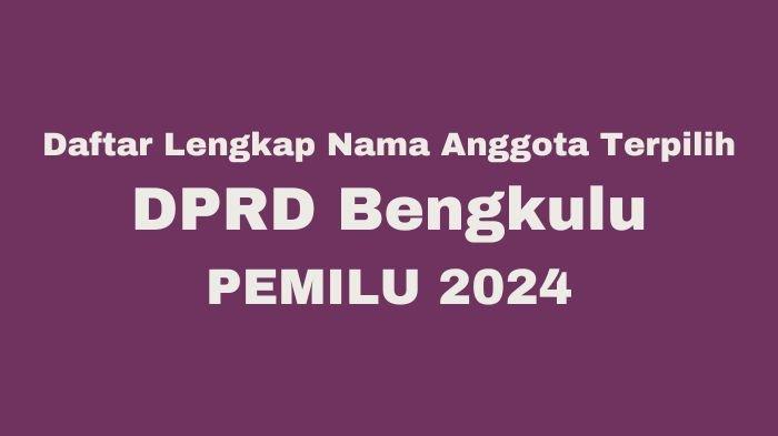 Daftar Lengkap Nama Anggota DPRD Bengkulu Terpilih pada Pemilu 2024 dari Dapil 1 hingga 7 ...