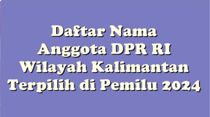 Daftar Lengkap Nama Anggota DPR RI dari Wilayah Kalimantan, Dapil Kalbar 1 hingga Kaltim ...
