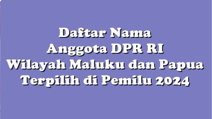 Daftar Lengkap Nama Anggota DPR RI dari Wilayah Maluku dan Papua Terpilih di Pemilu 2024 ...