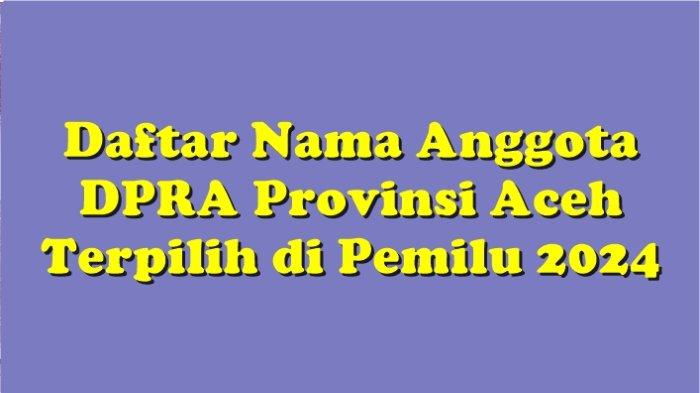 Daftar Lengkap Nama-nama Anggota DPRA Provinsi Aceh Terpilih di Pemilu 2024, Dapil 1 hingga 10 ...