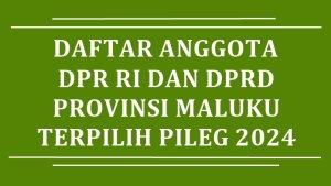 Daftar Lengkap Nama-nama Anggota DPR RI dan DPRD Provinsi Maluku Terpilih di Pileg 2024 ...