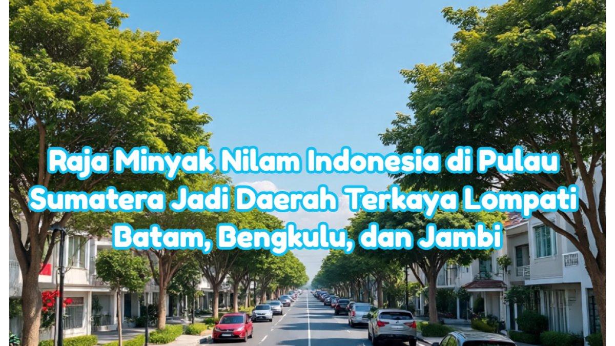 Raja Minyak Nilam Indonesia di Pulau Sumatera Jadi Daerah Terkaya ...