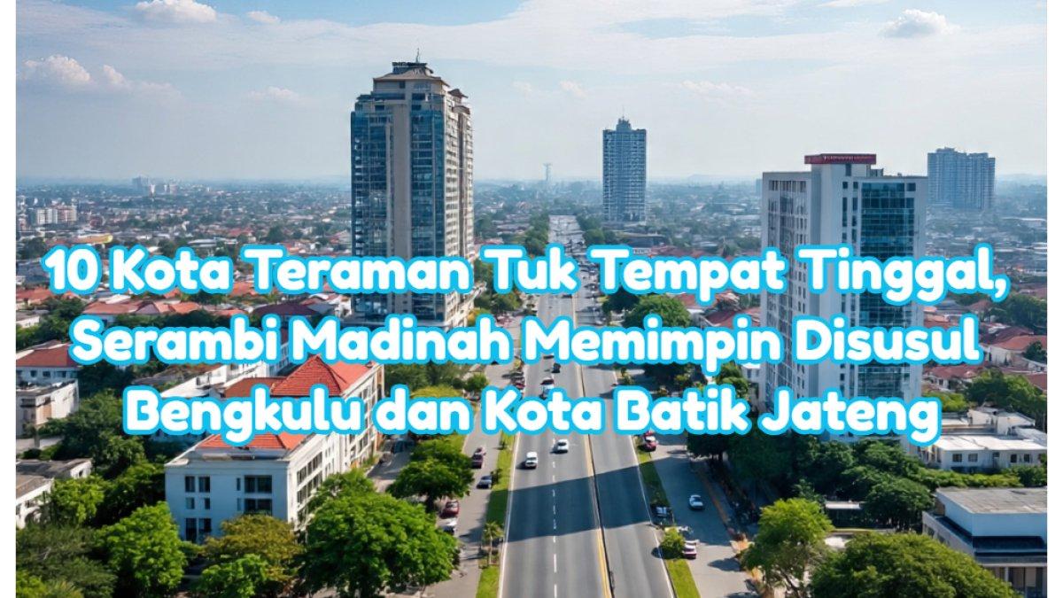 10 Kota Teraman Tuk Tempat Tinggal, Serambi Madinah Memimpin Disusul ...