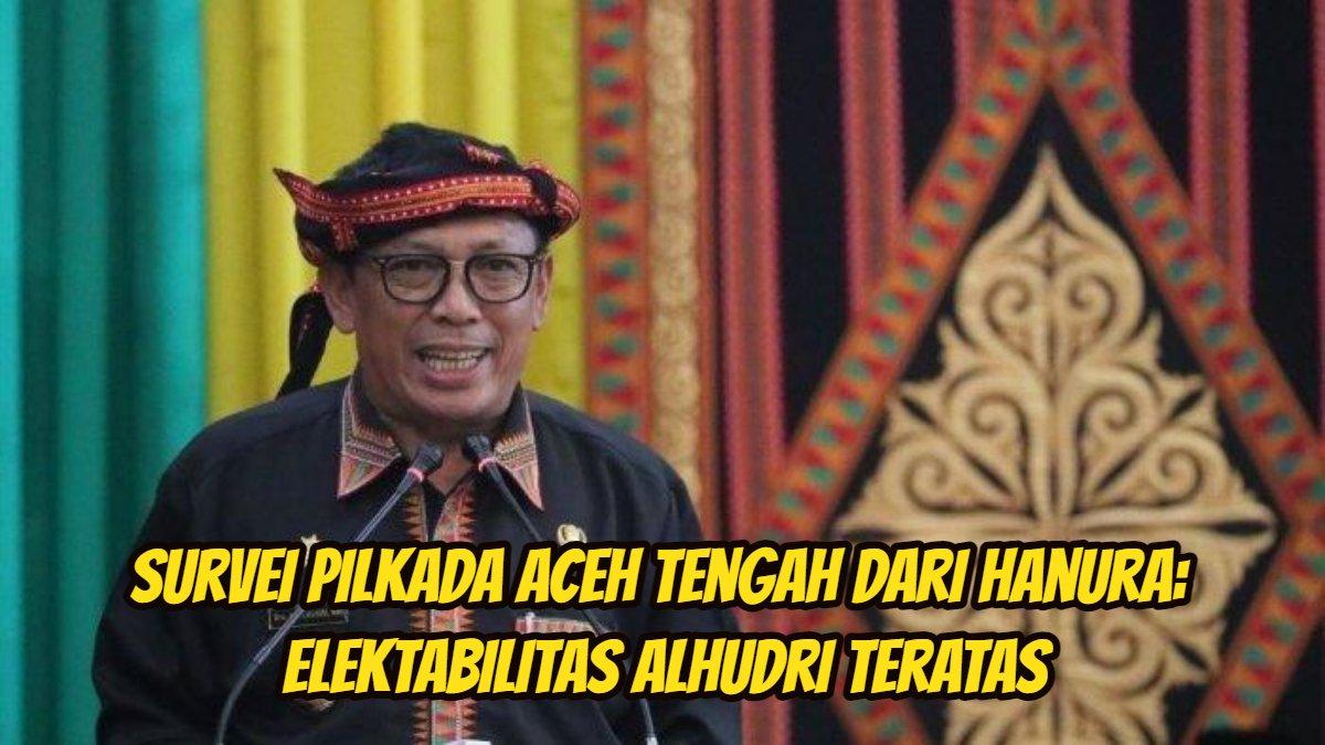 Survei Elektabilitas Pilkada Aceh Tengah dari Hanura, Alhudri Kalahkan ...