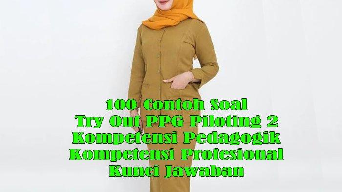 100 Contoh Soal Try Out PPG Piloting 2 Kompetensi Pedagogik dan Profesional serta Kunci Jawaban ...