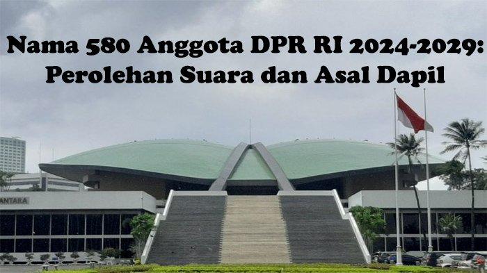 LENGKAP Nama 580 Anggota DPR RI 2024-2029 yang Dilantik Besok: Asal Dapil dan Jumlah Perolehan ...