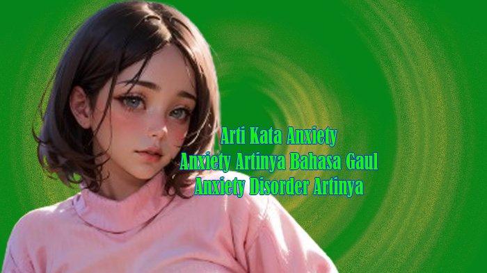 Arti Kata Anxiety Viral FYP TikTok dan Anxiety Artinya Bahasa Gaul serta Anxiety Disorder ...