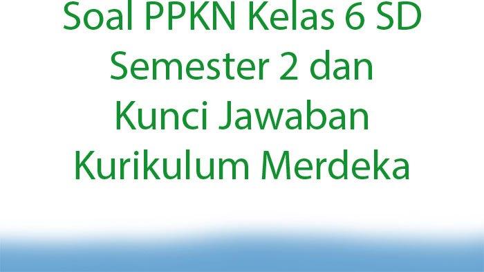 20 Soal PPKN Kelas 6 SD Semester 2 dan Kunci Jawaban Kurikulum Merdeka - Tribunpontianak.co.id