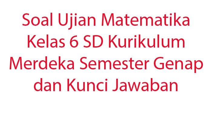 20 Soal Ujian Matematika Kelas 6 SD Kurikulum Merdeka Semester Genap dan Kunci Jawaban ...