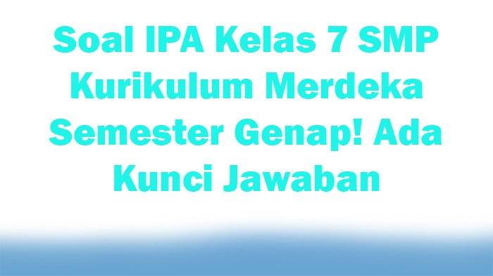 25 Soal IPA Kelas 7 SMP Kurikulum Merdeka Semester Genap! Ada Kunci Jawaban - Tribunpontianak.co.id