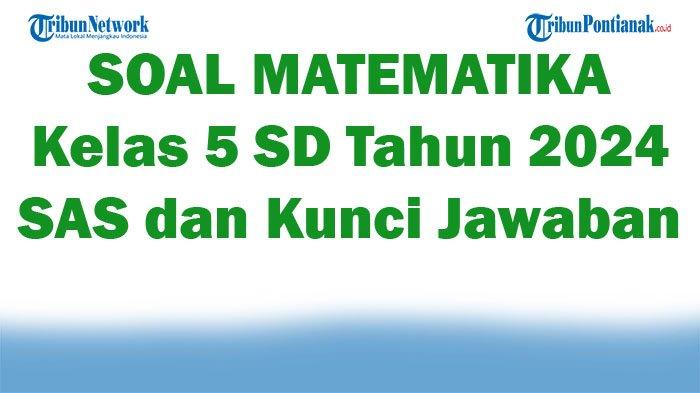 40 SOAL MATEMATIKA Kelas 5 SD Tahun 2024 SAS dan Kunci Jawaban - Tribunpontianak.co.id