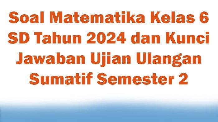 40 Soal Matematika Kelas 6 SD Tahun 2024 dan Kunci Jawaban Ujian Ulangan Sumatif Semester 2 ...