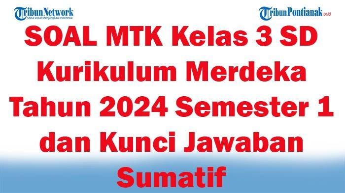 41 SOAL MTK Kelas 3 SD Kurikulum Merdeka Tahun 2024 Semester 1 dan Kunci Jawaban Sumatif ...