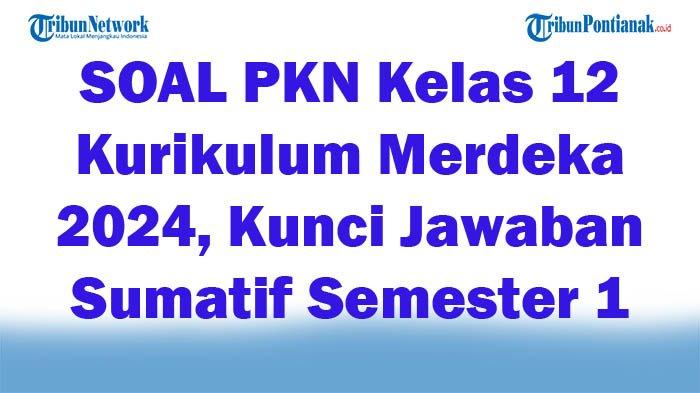 42 SOAL PKN Kelas 12 Kurikulum Merdeka 2024, Kunci Jawaban Sumatif Semester 1 - Tribunpontianak ...