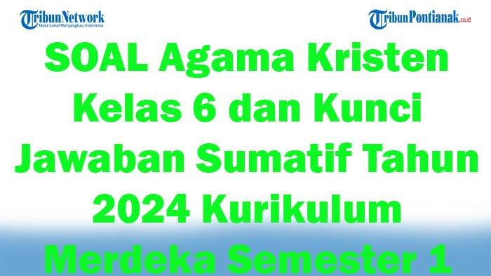 45 SOAL Agama Kristen Kelas 6 dan Kunci Jawaban Sumatif Tahun 2024 Kurikulum Merdeka Semester 1 ...