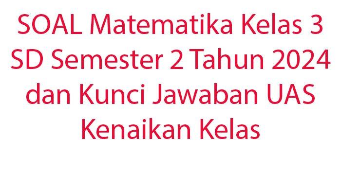 45 SOAL Matematika Kelas 3 SD Semester 2 Tahun 2024 dan Kunci Jawaban UAS Kenaikan Kelas ...