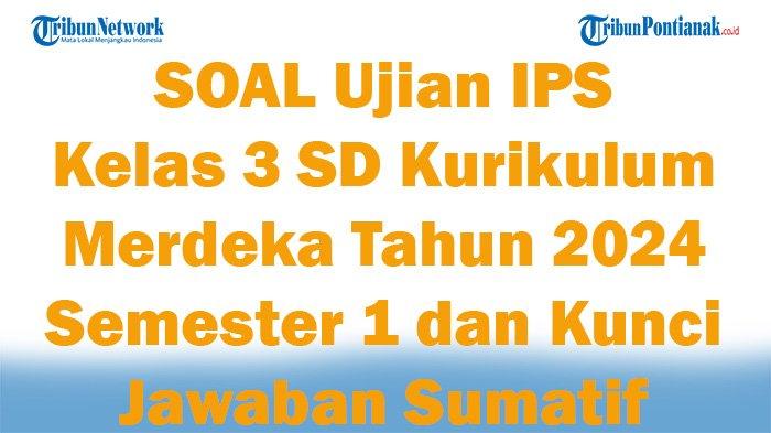 45 SOAL Ujian IPS Kelas 3 SD Kurikulum Merdeka Tahun 2024 Semester 1 dan Kunci Jawaban Sumatif ...