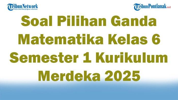 45 Soal Pilihan Ganda Matematika Kelas 6 Semester 1 Kurikulum Merdeka 2025 dan Kunci Jawaban ...