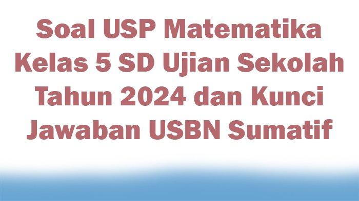 45 Soal USP Matematika Kelas 5 SD Ujian Sekolah Tahun 2024 dan Kunci Jawaban USBN Sumatif ...